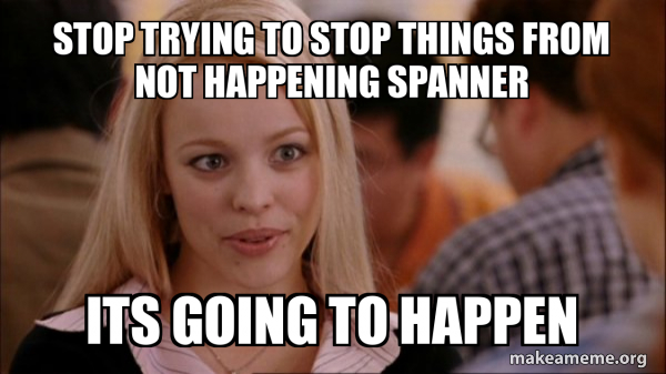 STOP TRYING TO STOP THINGS FROM NOT HAPPENING SPANNER ITS GOING TO ...