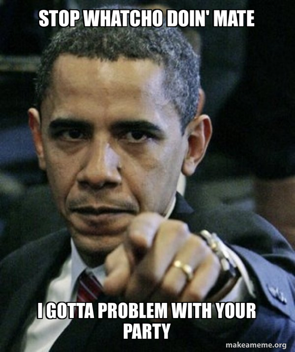 stop whatcho doin' mate i gotta problem with your party - Angry Obama ...