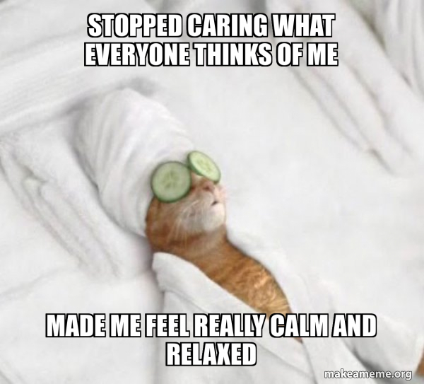 Stopped caring what everyone thinks of me made me feel really calm and ...