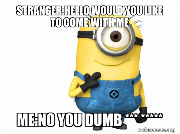 Stranger:hello would you like to come with me Me:no you dumb ...