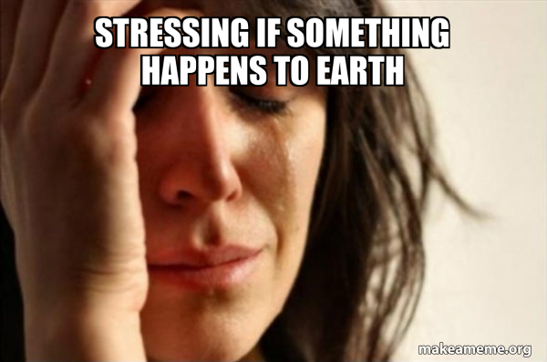 stressing if something happens to earth - First World Problems Meme ...