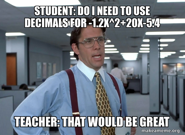 Student: Do I need to use decimals for -1.2x^2+20x-5.4 Teacher: That ...