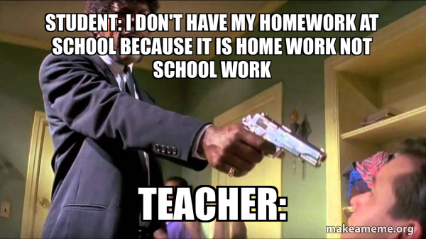 student: I don't have my homework at school because it is home work not ...