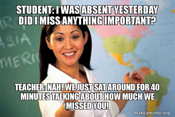 Student: I was absent yesterday did I miss anything important? Teacher ...