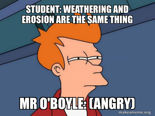 Student: Weathering and erosion are the same thing Mr O'Boyle: (angry ...