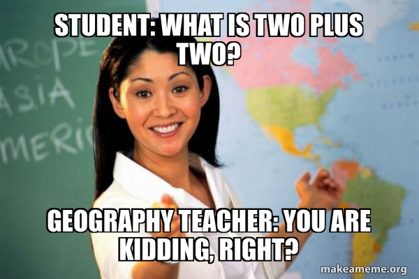 STUDENT: What is two plus two? GEOGRAPHY TEACHER: You are kidding ...