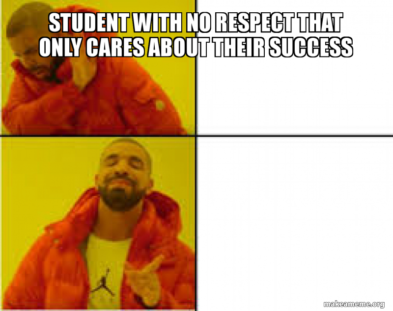 Student with no respect that only cares about their success Meme Generator