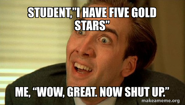 Student,”I have five gold stars” Me, “wow, great. Now shut up ...