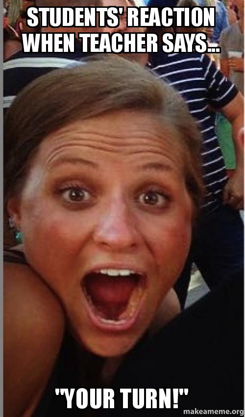Students' reaction when teacher says... "Your turn!" Meme Generator