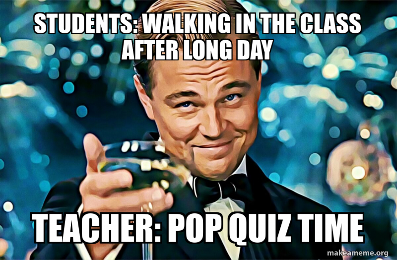 Students: walking in the class after long day Teacher: Pop quiz time ...