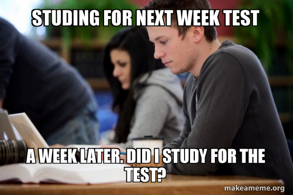 Studing for next week test A week later. Did i study for the test ...