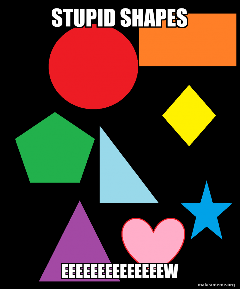 stupid shapes eeeeeeeeeeeeeew - stupid shapes Meme Generator