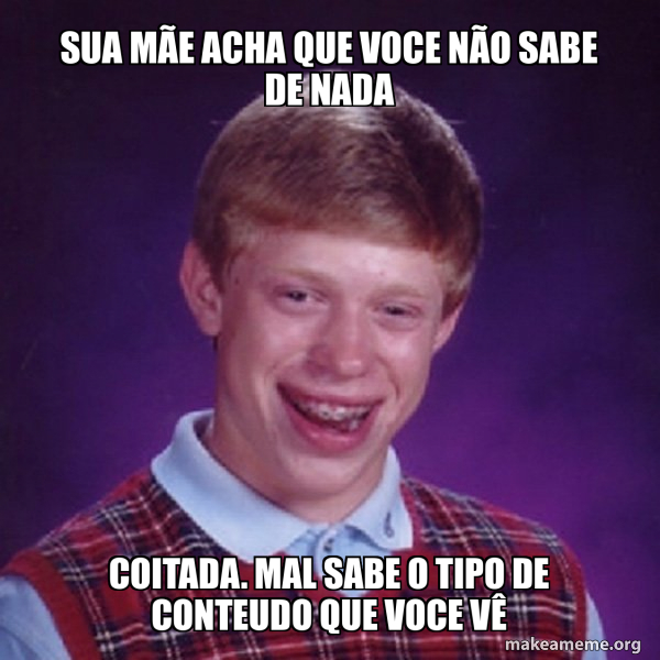 sua mãe acha que voce não sabe de nada coitada. mal sabe o tipo de ...