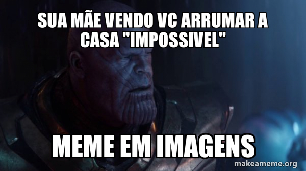 sua mÃ£e vendo vc arrumar a casa "impossivel" meme em imagens - Thanos ...