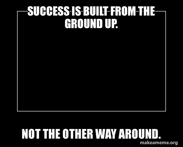 Success is built from the ground up. Not the other way around ...