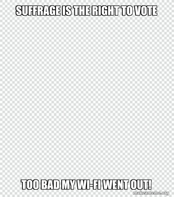Suffrage is the right to vote Too bad my Wi-Fi went out! - Free Meme ...