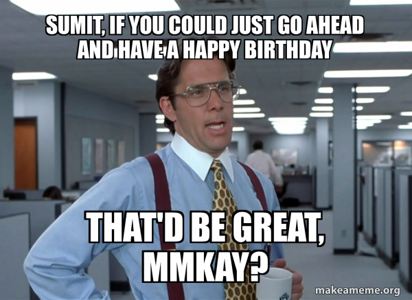 Sumit, if you could just go ahead and have a happy birthday that'd be ...
