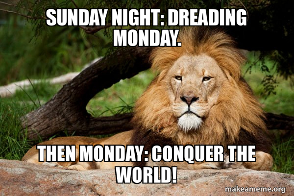 Sunday night: Dreading Monday. Then Monday: Conquer the World ...