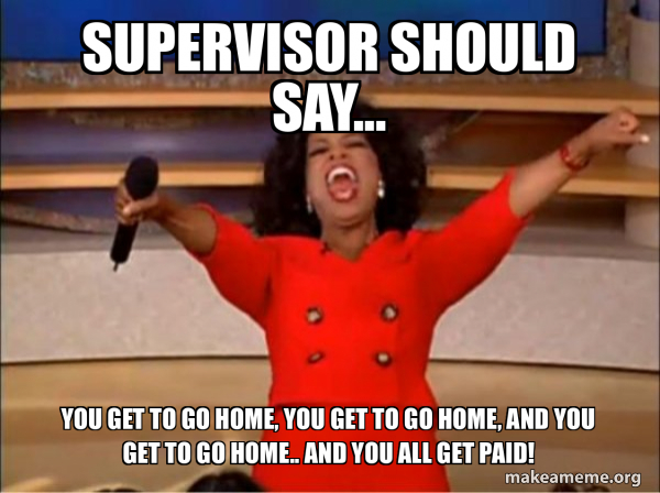 Supervisor should say... you get to go home, you get to go home, and ...
