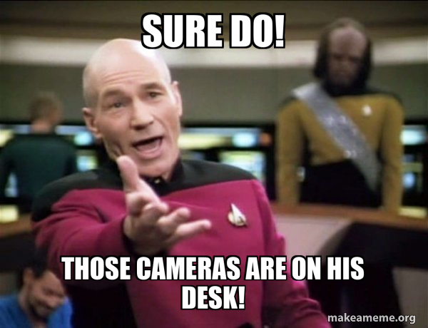 Sure do! those cameras are on his desk! - Annoyed Picard Meme Generator
