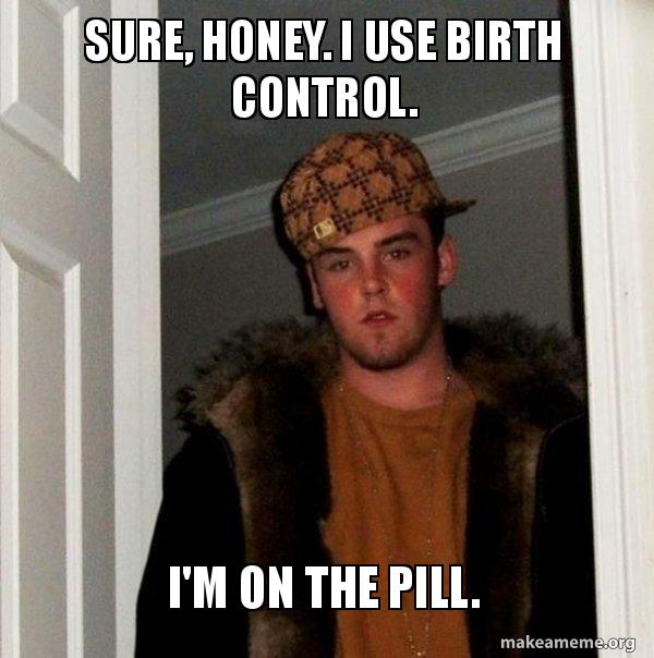 Sure, honey. I use birth control. I'm on the pill. - Scumbag Steve Meme ...