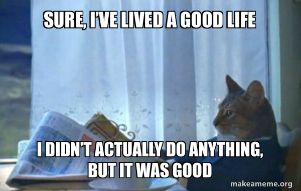 Sure, I’ve lived a good life I didn’t actually do anything, but it was ...