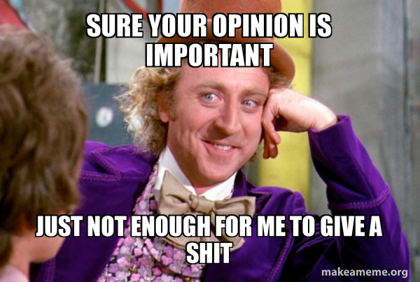 Sure your opinion is important Just not enough for me to give a shit ...