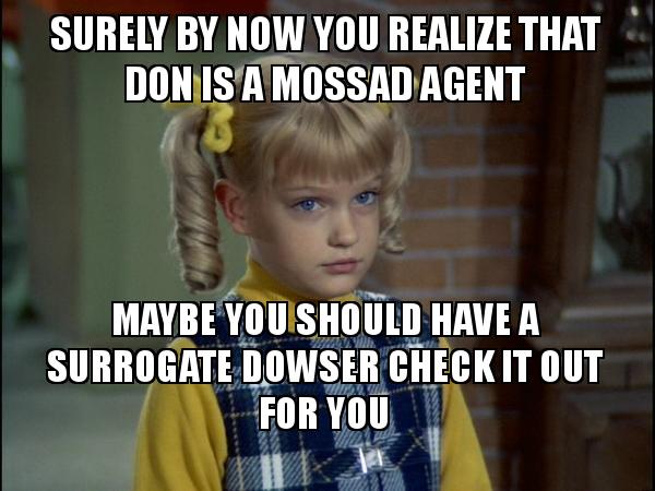 Surely by now you realize that Don is a Mossad agent Maybe you should ...