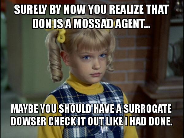 Surely by now you realize that Don is a Mossad agent... Maybe you ...