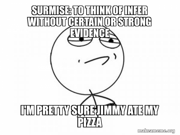 Surmise: To think of infer without certain or strong evidence I'm ...