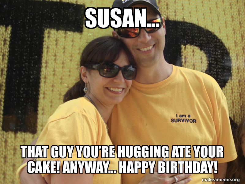 Susan... That guy you’Re hugging ate your cake! Anyway... happy ...