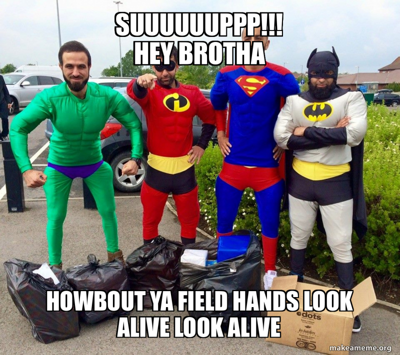 Suuuuuuppp!!! Hey broTha HowboUt ya fIeld hands Look alive look alIve ...