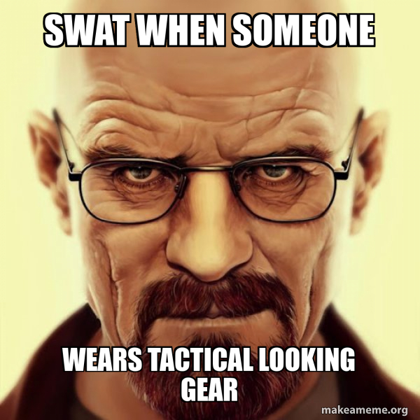 swat when someone wears tactical looking gear - Walter White Breaking ...