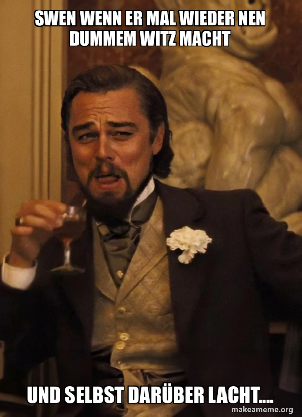 Swen wenn er mal wieder nen dummem Witz macht UND selbst darüber lacht ...