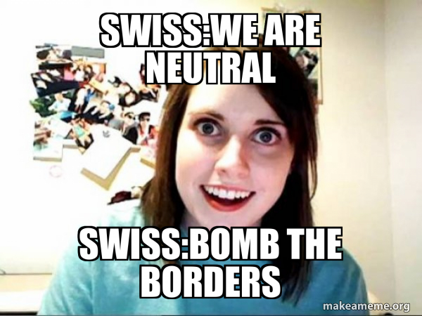 swiss:we are neutral swiss:bomb the borders - Overly Attached ...
