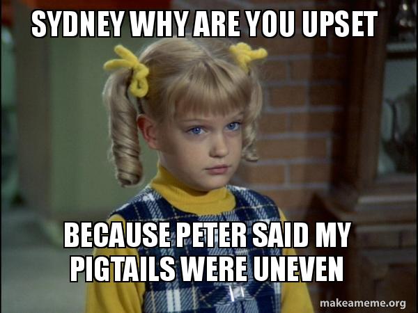 Sydney why are you upset because peter said my pigtails were uneven ...