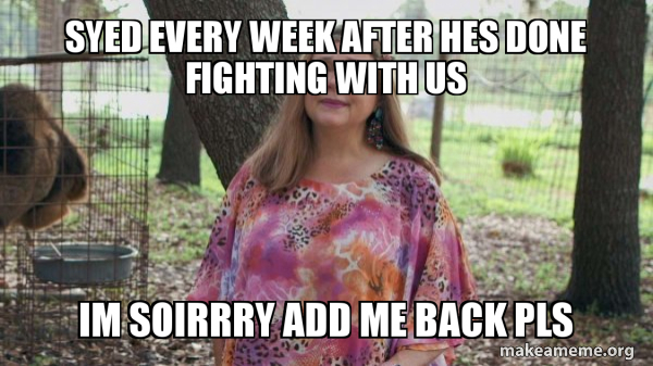 syed every week after hes done fighting with us im soirrry add me back ...