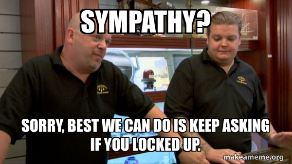 Sympathy? Sorry, best we can do is keep asking if you locked up. - Pawn ...
