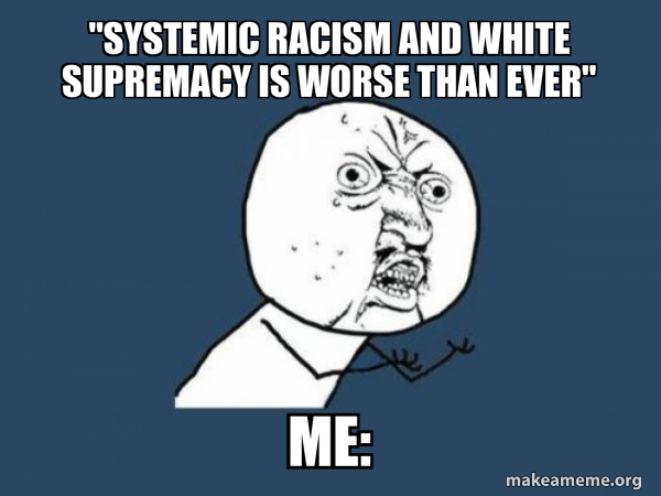 "Systemic racism and white supremacy is worse than ever" Me: - Y U No ...