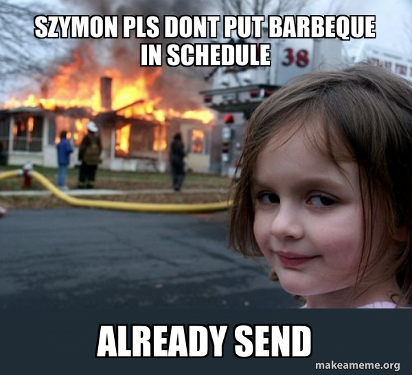 SZYMON PLS DONT PUT BARBEQUE IN SCHEDULE ALREADY SEND - Disaster Girl ...