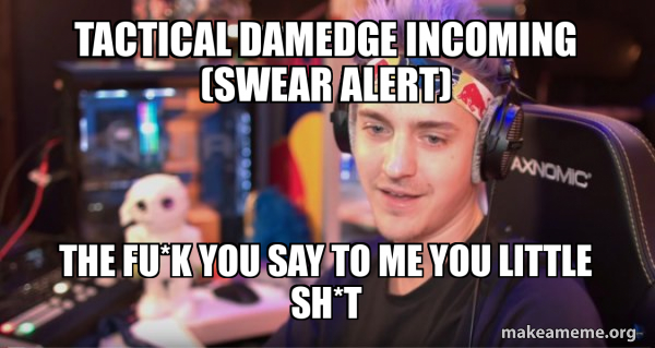 tactical damedge incoming (swear alert) THE FU*K you SAY TO ME YOU ...