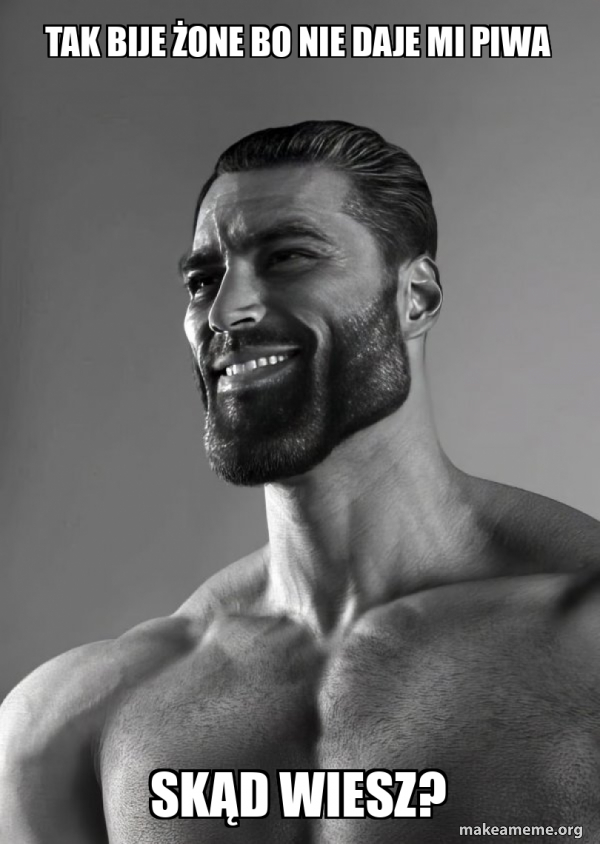 TAK BIJE ŻONE BO NIE DAJE MI PIWA SKĄD WIESZ? - Gigachad Meme Generator
