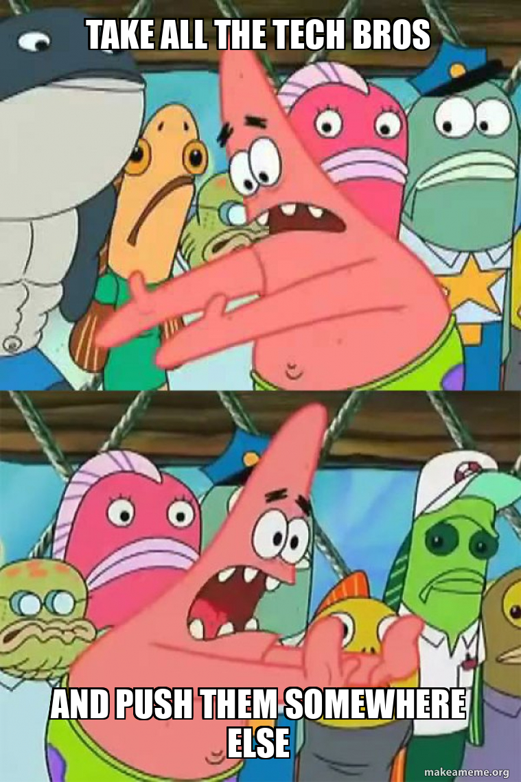 Take all the tech bros And push them somewhere else - Push It Somewhere ...