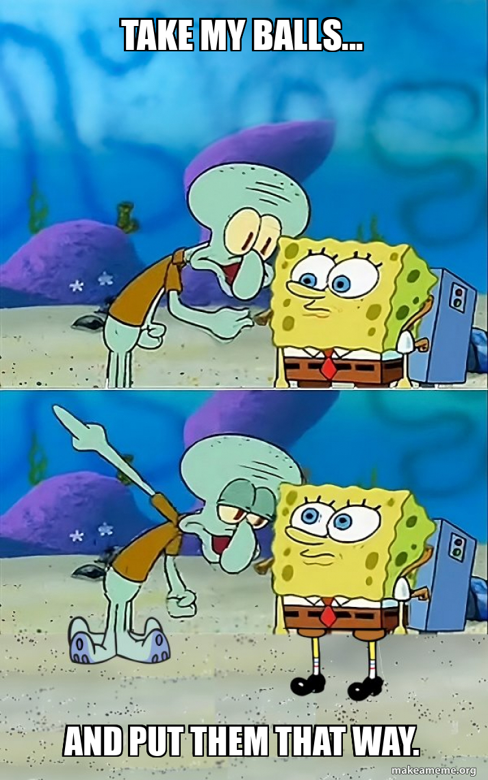 take my balls... and put them that way. - Talk To Spongebob Meme Generator