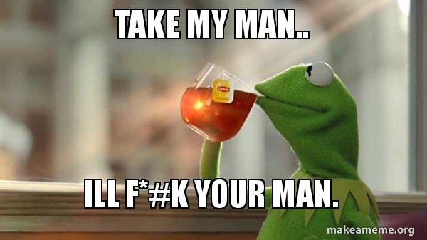 Take my man.. Ill f*#k your man. - Kermit Drinking Tea Meme Generator