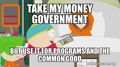 take my money government but use it for programs and the common good ...