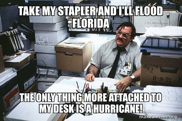 Take my stapler and I'll flood Florida The only thing more attached to ...