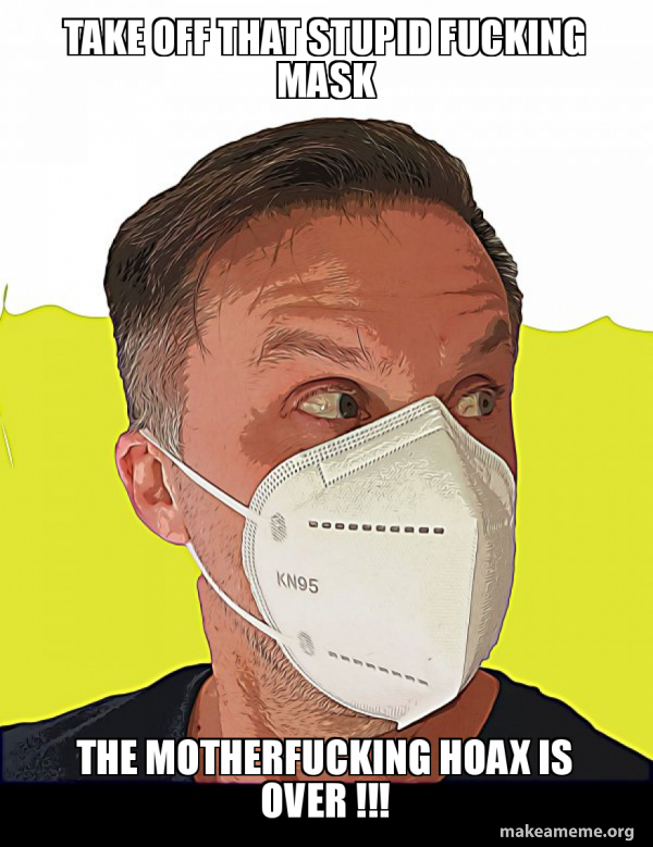 take off that stupid Fucking mask THE MOTHERFUCKING HOAX IS OVER ...