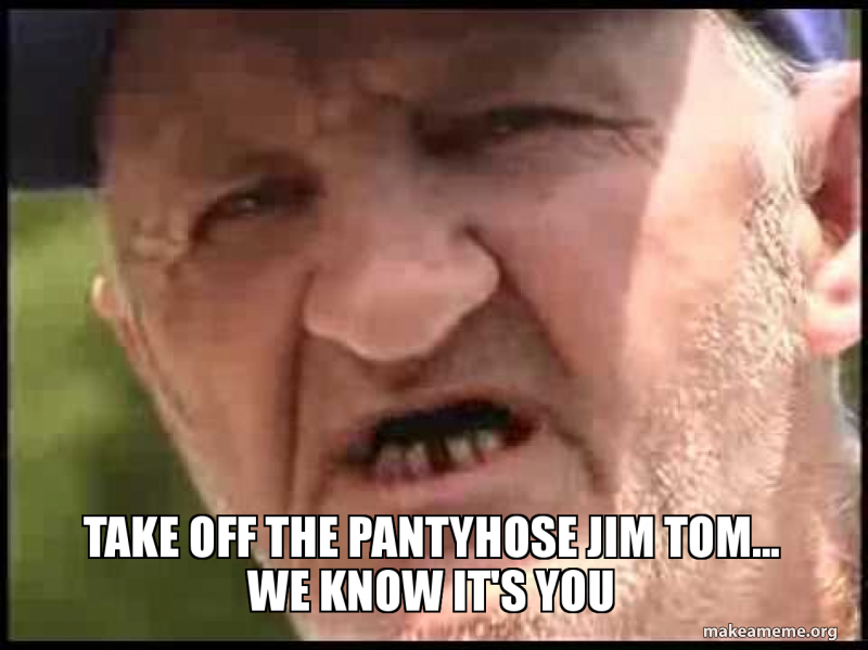 take off the pantyhose jim tom... we know it's you Meme Generator