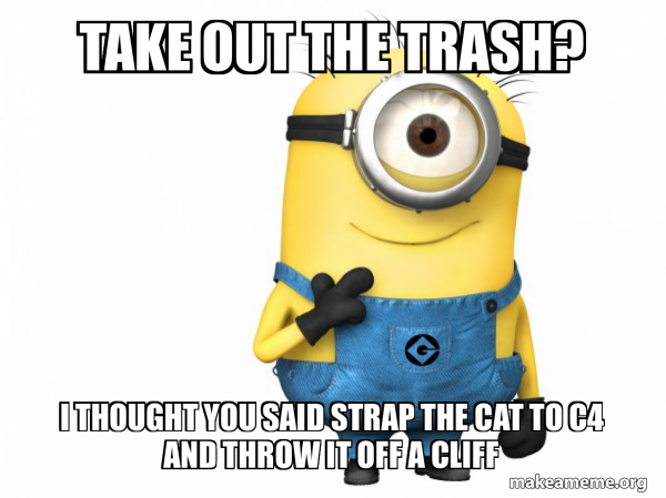 Take Out the Trash? I Thought you said strap the cat to C4 and throw it ...